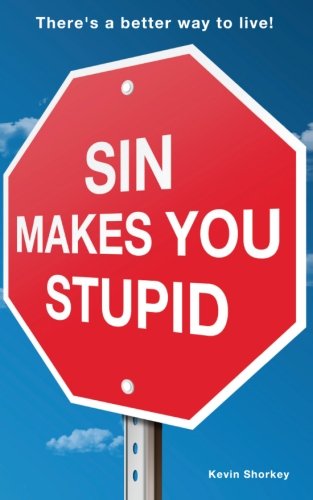 Sin Makes You Stupid: There's a Better way to Live!: Shorkey, Kevin ...