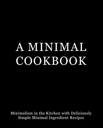 A Minimal Cookbook: Minimalism in the Kitchen with Delicious, Simple ...