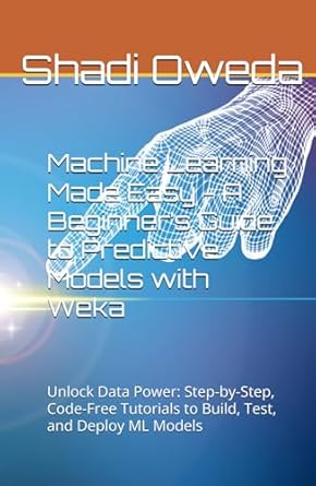 Machine Learning Made Easy - A Beginner’s Guide to Predictive Models with Weka: Unlock Data ...
