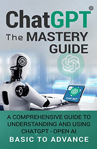 ChatGPT The Mastery Guide: A Comprehensive Guide to Understanding and Using ChatGPT - Open AI ...
