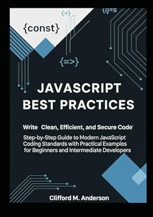 JavaScript Best Practices: Write Clean, Efficient, and Secure Code: Step-by-Step Guide to Modern ...