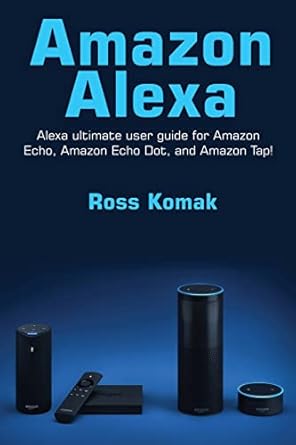 Amazon Alexa: Amazon Alexa ultimate user guide for Amazon Echo, Amazon Echo Dot, and Amazon Tap ...