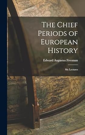 The Chief Periods of European History: Six Lectures : Freeman, Edward ...