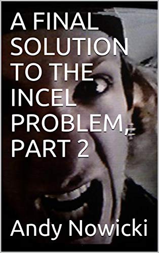 A FINAL SOLUTION TO THE INCEL PROBLEM, PART 2 eBook : Nowicki, Andy ...