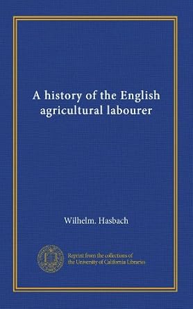 A history of the English agricultural labourer: Hasbach, Wilhelm ...