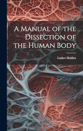 A Manual of the Dissection of the Human Body: Holden, Luther ...