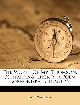The Works of Mr. Thomson. Containing, Liberty, a Poem: Sophonisba, a ...