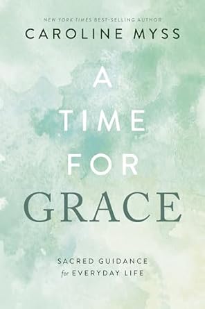 A Time for Grace: Sacred Guidance for Everyday Life: Myss PhD, Caroline ...