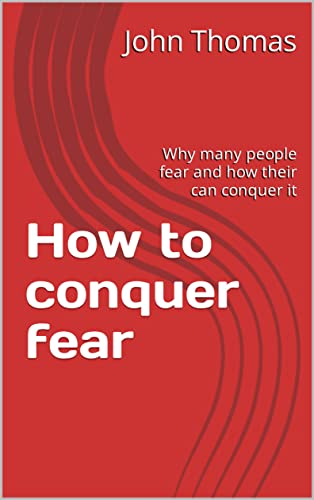 How to conquer fear: Why many people fear and how their can conquer it ...