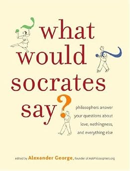 What Would Socrates Say?: Philosophers answer your questions about love ...