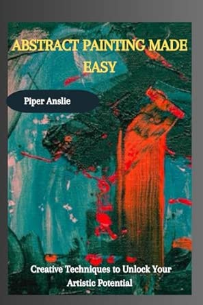 ABSTRACT PAINTING MADE EASY: Creating Techniques to Unlock Your Artistic Potential: Anslie ...