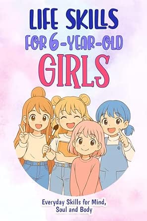 Life Skills for 6-Year-Old Girls: Everyday Skills for Mind, Soul and ...