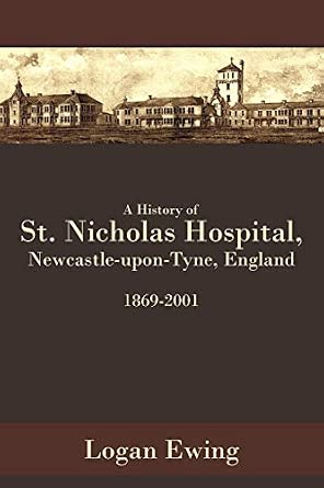 A History of St. Nicholas Hospital, Newcastle-upon-Tyne, England 1869 ...