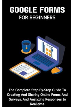 Google Forms For Beginners: The Complete Step-By-Step Guide To Creating And Sharing Online Forms ...