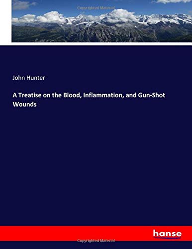 A Treatise on the Blood, Inflammation, and Gun-Shot Wounds: Hunter ...