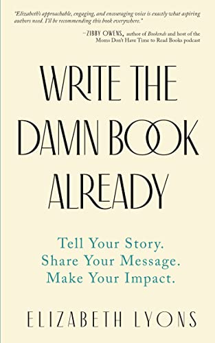 Write the Damn Book Already: Tell Your Story. Share Your Message. Make ...