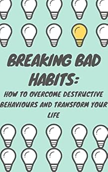 Breaking Bad Habits: How to Overcome Destructive Behaviours and Transform Your Life eBook ...
