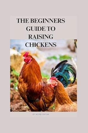 The Beginners Guide To Raising Chickens: How To Raise Healthy And Happy Chicks At Your Backyard ...