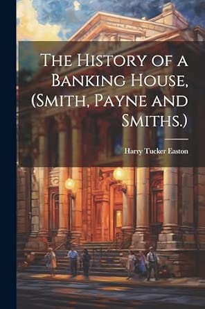 The History of a Banking House, (Smith, Payne and Smiths.): Easton ...