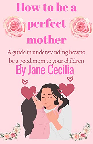 How to be a perfect mother: A guide in understanding how to be a good ...