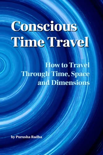 Conscious Time Travel: How to Travel Through Time, Space and - Want It All