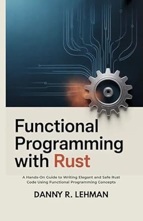 FUNCTIONAL PROGRAMMING WITH RUST FOR BEGINNERS: A Hands-On Guide to Writing Elegant and Safe ...