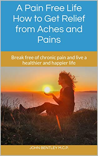 A Pain Free Life How to Get Relief from Aches and Pains: Break free of ...