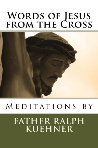 Words of Jesus from the Cross: Meditations by: Kuehner, Fr. Ralph ...