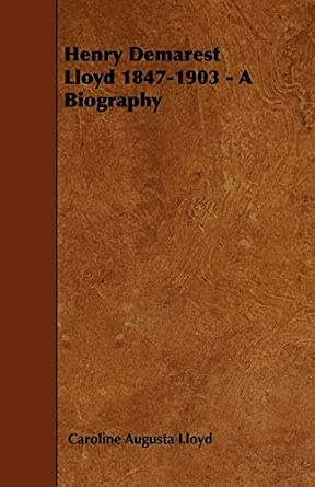 Henry Demarest Lloyd 1847-1903 - A Biography: Lloyd, Caroline Augusta ...