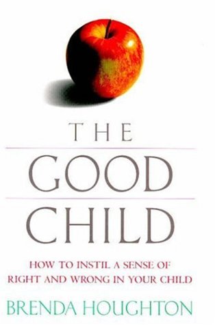 The Good Child: How to Instill a Sense of Right and Wrong in Your Child ...