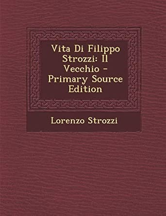 Vita Di Filippo Strozzi: Il Vecchio - Primary Source Edition (Italian ...