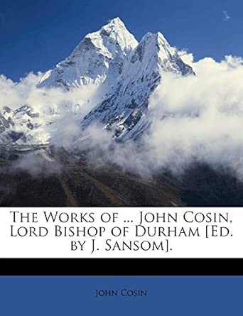 The Works of ... John Cosin, Lord Bishop of Durham [Ed. by J. Sansom ...