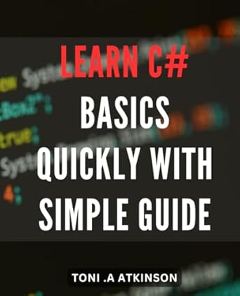 Learn C# Basics Quickly with Simple Guide.: Master the Fundamentals of ...