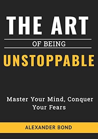 The Art of Being Unstoppable: Master Your Mind, Conquer Your Fears: How ...