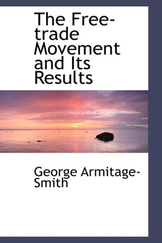 The Free-Trade Movement and Its Results : Armitage-Smith, George ...