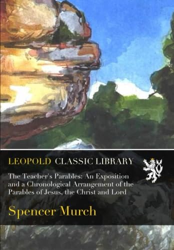 The Teacher's Parables: An Exposition and a Chronological Arrangement ...