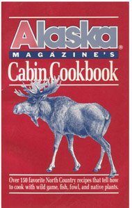 Alaska Magazine's Cabin Cookbook: Over 130 Favorite North Country ...