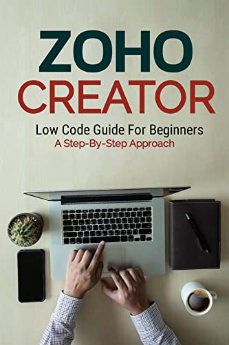 Zoho Creator Low Code Guide: For Beginners A Step-By-Step Approach (Low ...
