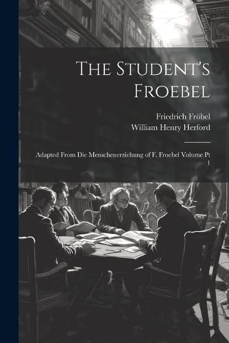 The Student's Froebel: Adapted From Die Menschenerziehung of F. Froebel ...