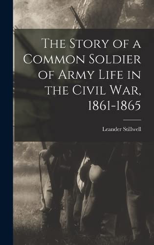 The Story of a Common Soldier of Army Life in the Civil War, 1861-1865 ...