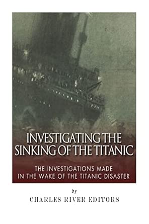 Investigating the Sinking of the Titanic: The Investigations Made in ...