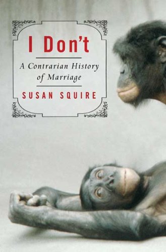 I Don't: A Contrarian History of Marriage: Squire, Susan: Amazon.com: Books