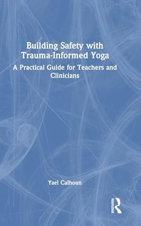 Building Safety with Trauma-Informed Yoga: A Practical Guide for ...