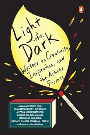 Light the Dark: Writers on Creativity, Inspiration, and the Artistic ...