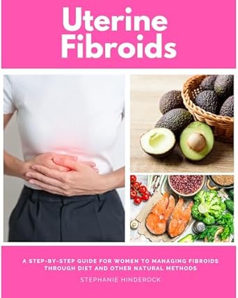 Uterine Fibroids: A Step-by-Step Guide for Women to Managing Fibroids ...