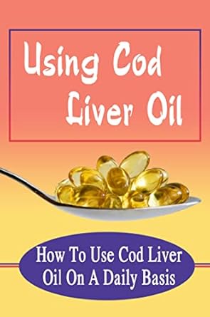 Using Cod Liver Oil: How To Use Cod Liver Oil On A Daily Basis eBook ...