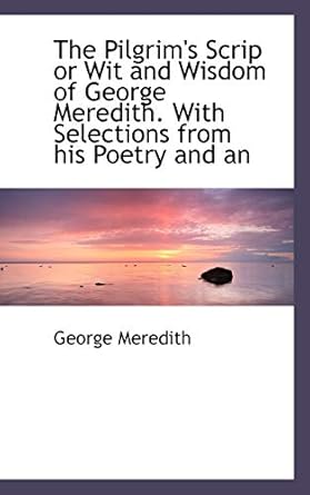 The Pilgrim's Scrip or Wit and Wisdom of George Meredith. With ...
