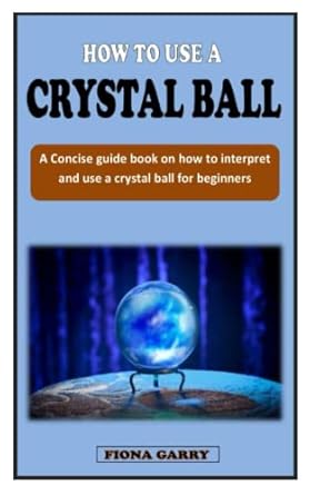 HOW TO USE A CRYSTAL BALL: A Concise guidebook to reading and using a ...