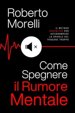 COME SPEGNERE IL RUMORE MENTALE: Il Metodo SERENITAS per interrompere la spirale del Pensare ...