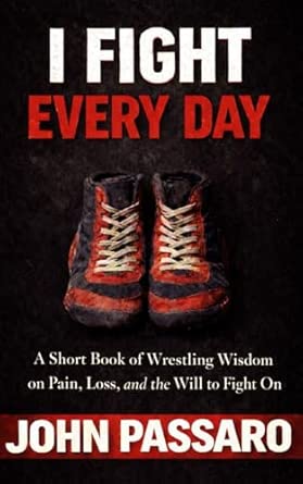 I Fight Every Day: A Short Book of Wrestling Wisdom, on Pain, Loss, and ...
